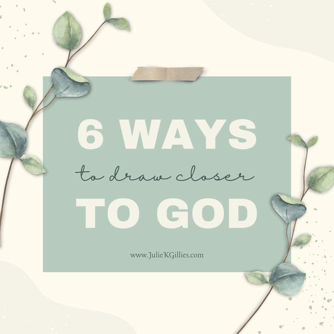 6 Ways to Draw Closer to God – Julie K. Gillies